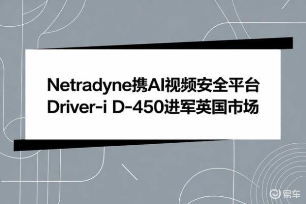 Netradyne携AI视频安全平台Driver-i D-450进军英国市场_易车