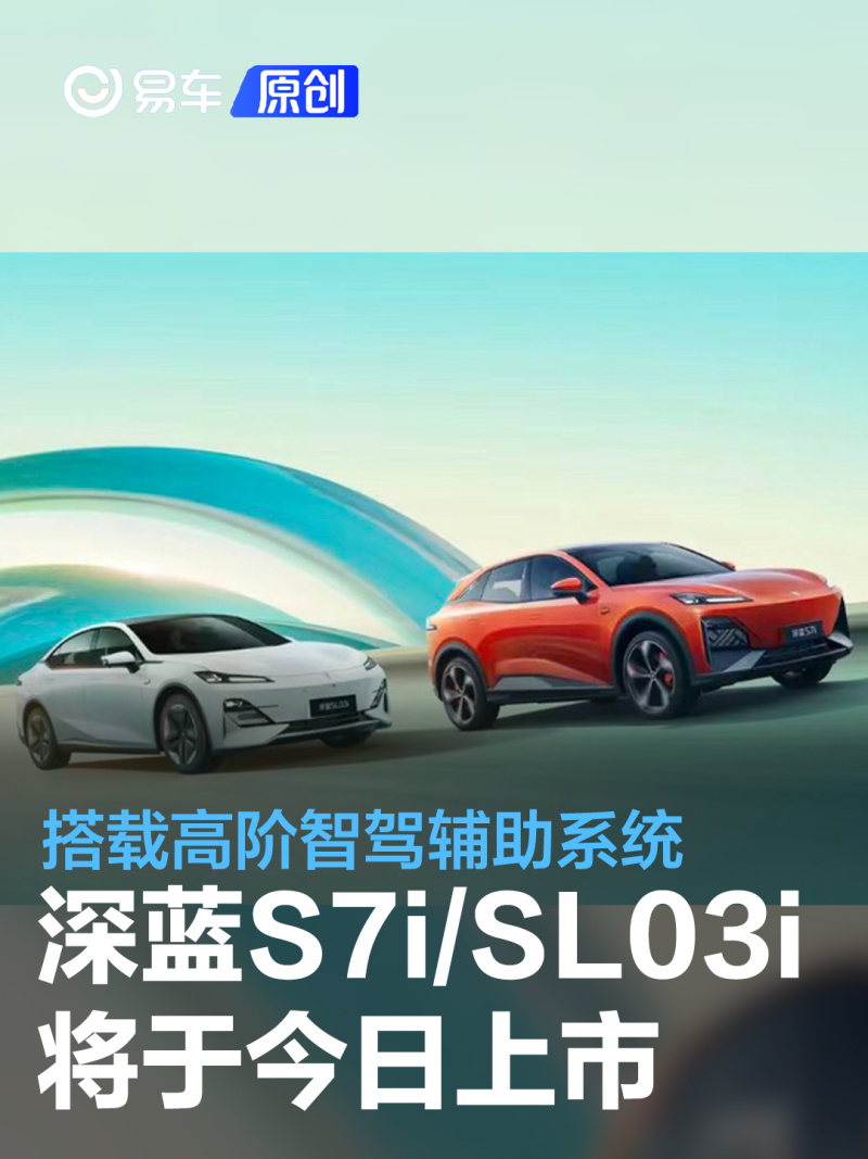 深蓝S7i/SL03i将于今日上市 搭载高阶智驾辅助系统_汽车产经网